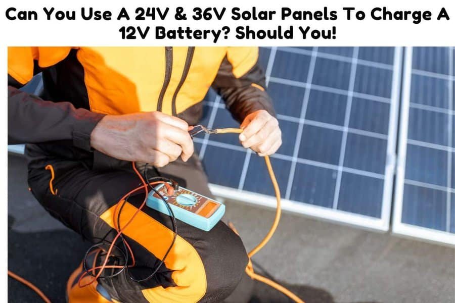 Can You Use 24V & 36V Solar Panels To Charge A 12V Battery? Should You ...